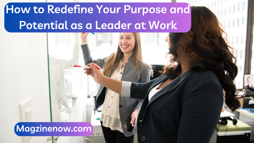 How To Redefine Your Purpose And Potential As A Leader At Work