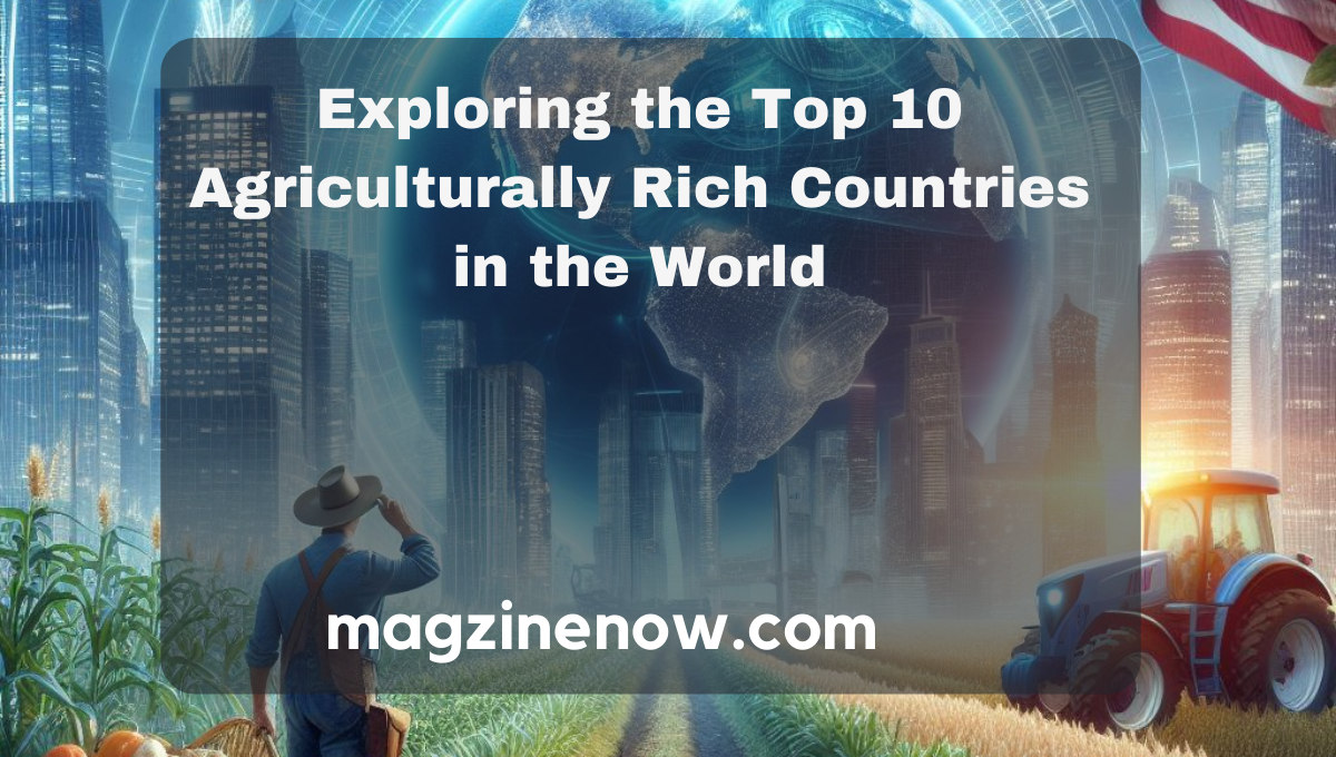 Exploring The Top 10 Agriculturally Rich Countries In The World