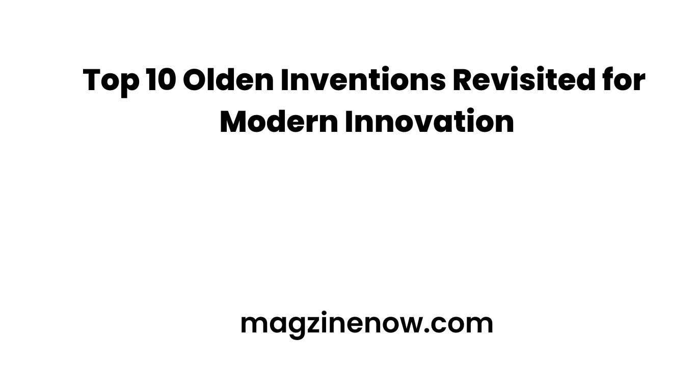 Top 10 Olden Inventions Revisited For Modern Innovation